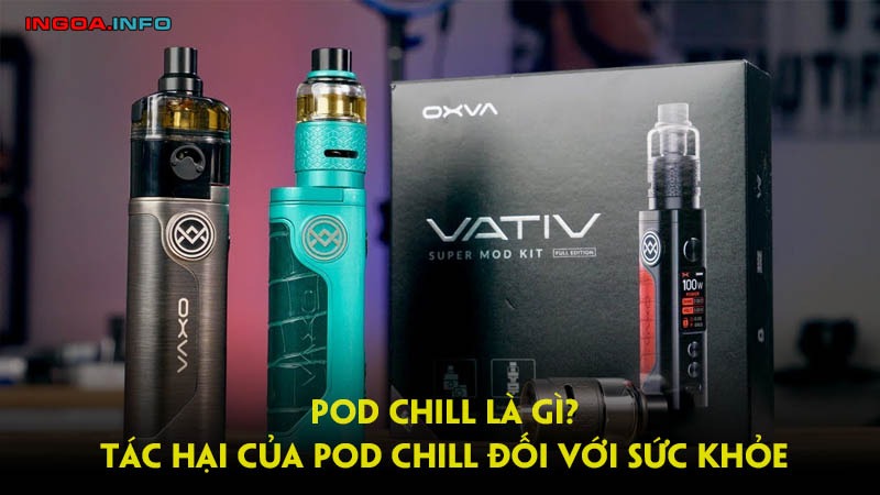 Pod Chill là gì? Tác hại của Pod Chill đối với sức khỏe con người